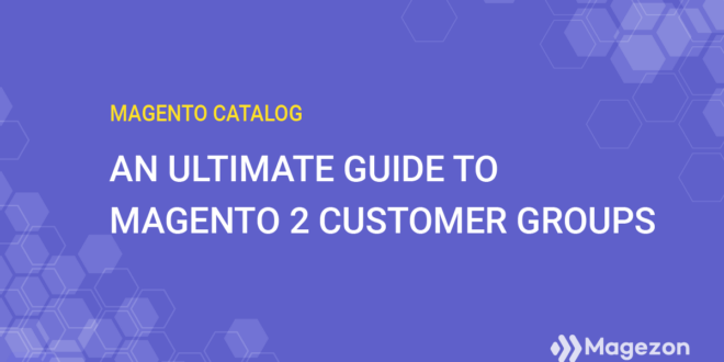 An Ultimate Guide to Magento 2 Customer Groups - Magezon
